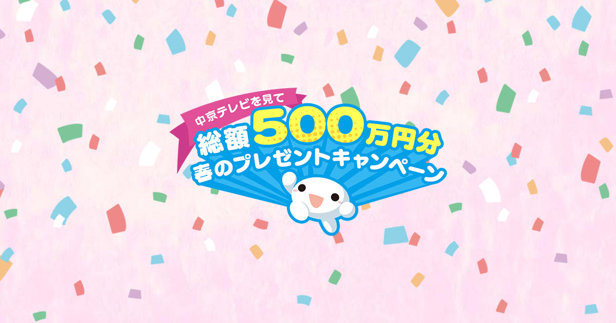 中京テレビを見て総額500万円分春のプレゼントキャンペーン：中京テレビ 